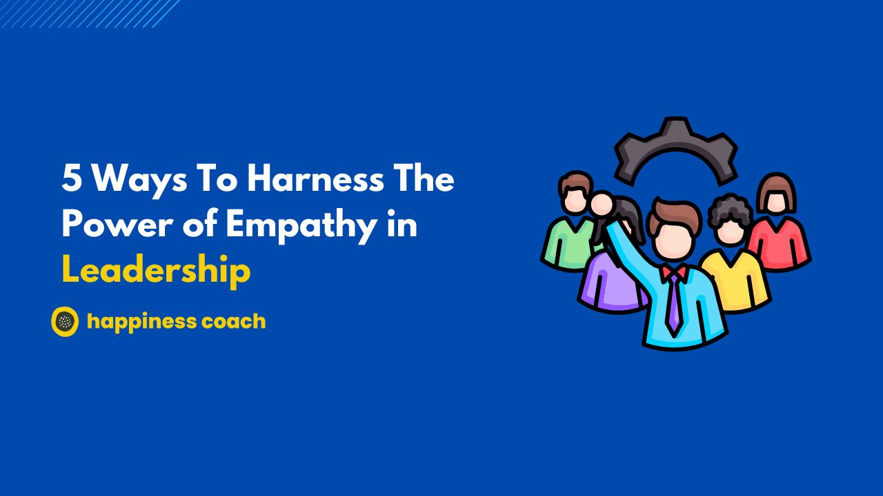 5 Ways To Harness The Power of Empathy in Leadership - Happiness Coach
